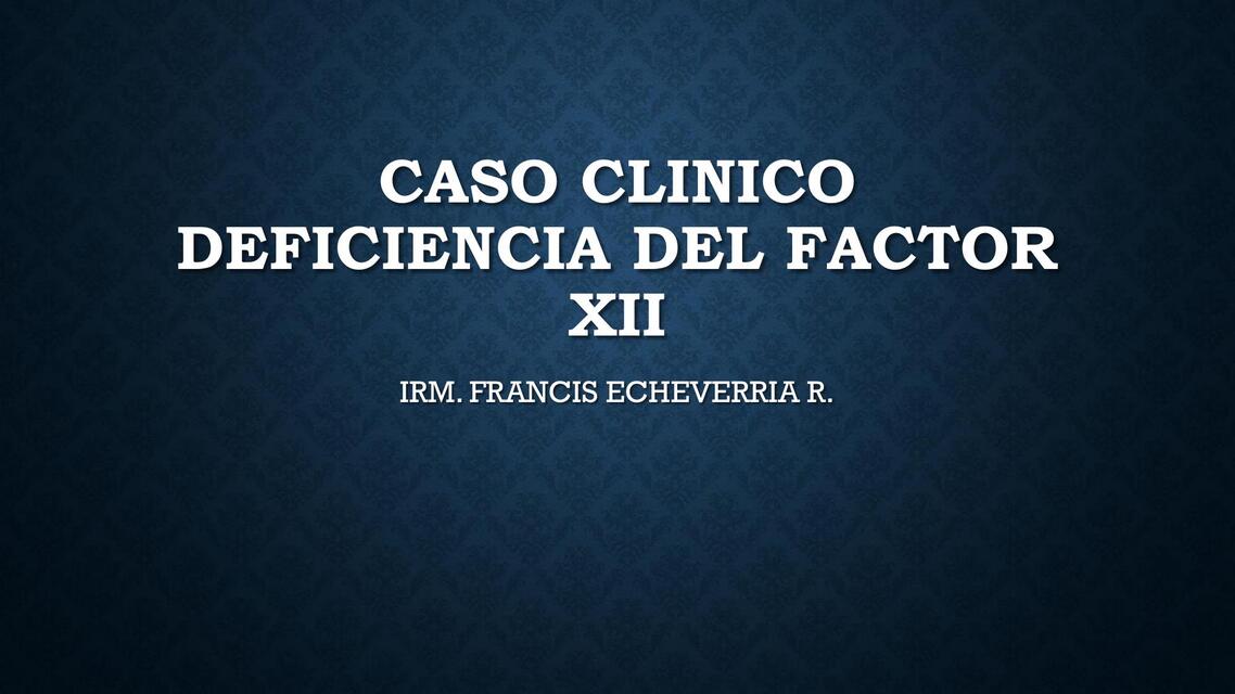 CASO CLINICO DEFICIENCIA DEL FACTOR XII | Francis Echeverria | uDocz